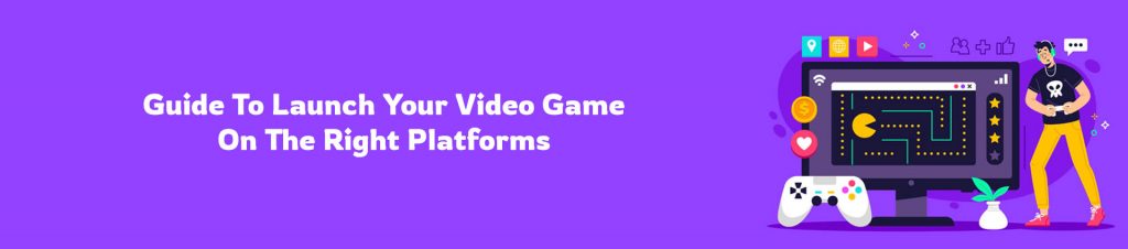 The Complete Guide to Launch your Video Game on the Right Platforms